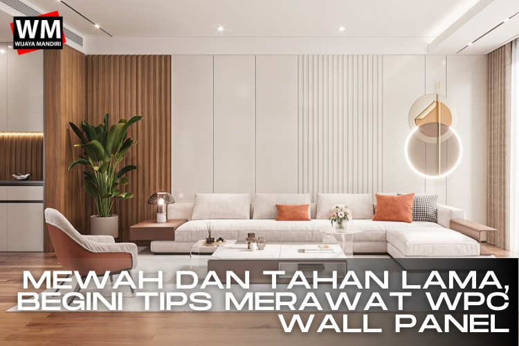 Mewah dan Tahan Lama, Begini Tips Merawat WPC Wall Panel